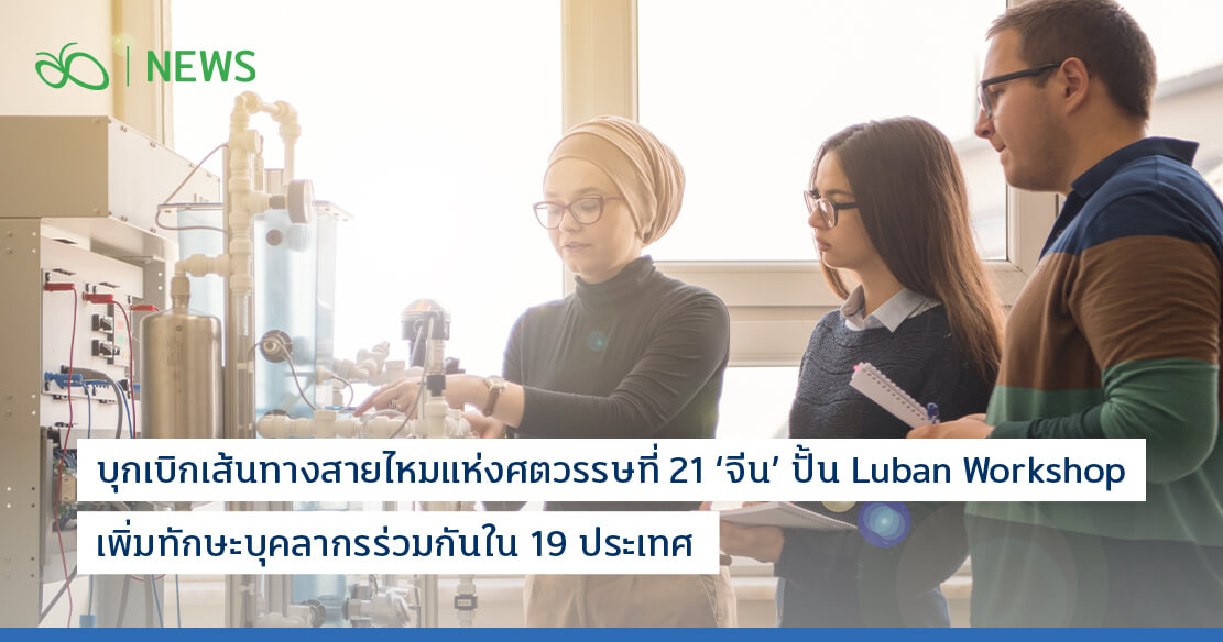 บุกเบิกเส้นทางสายไหมแห่งศตวรรษที่ 21 ‘จีน’ ปั้น Luban Workshop เพิ่ม ...